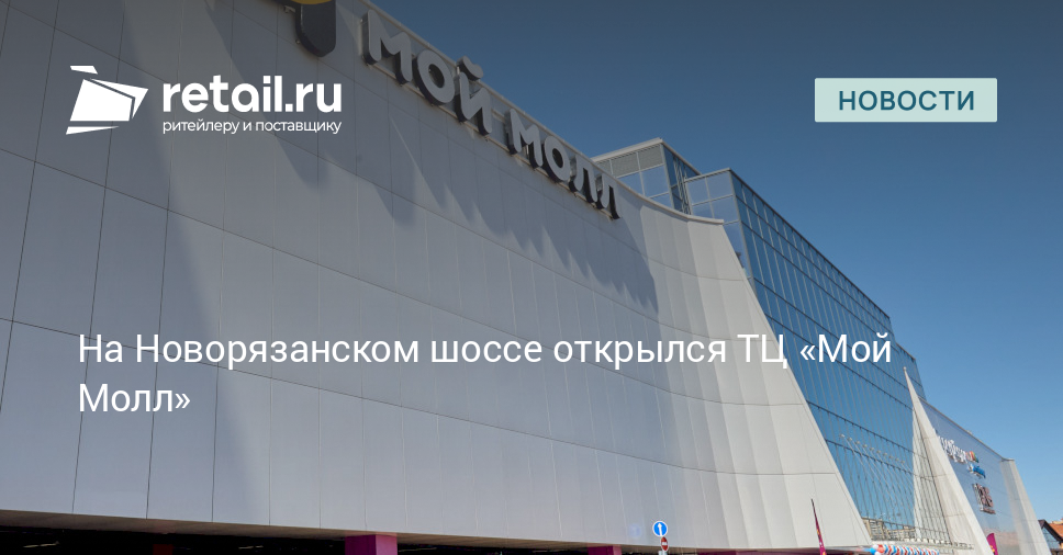 На Новорязанском шоссе открылся ТЦ «Мой Молл» – Новости ритейла и розничной торговли | Retail.ru
