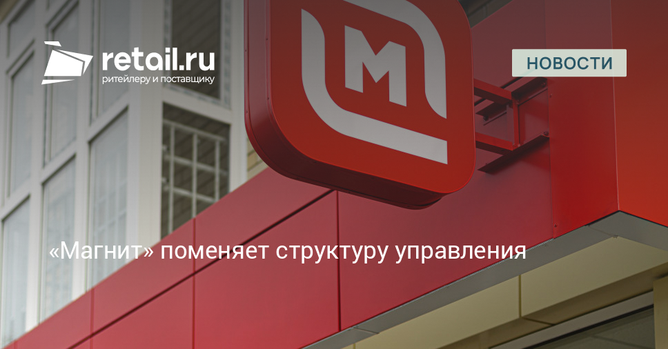 «Магнит» поменяет структуру управления – Новости ритейла и розничной торговли | Retail.ru