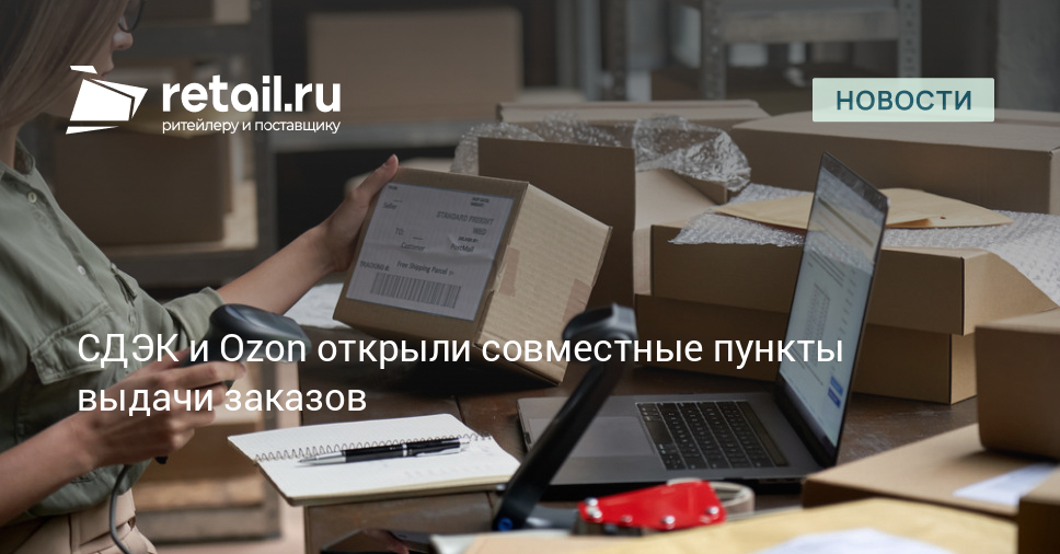 СДЭК и Ozon открыли совместные пункты выдачи заказов – Новости ритейла и розничной торговли ...