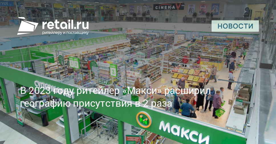 В 2023 году ритейлер «Макси» расширил географию присутствия в 2 раза – Новости ритейла и ...