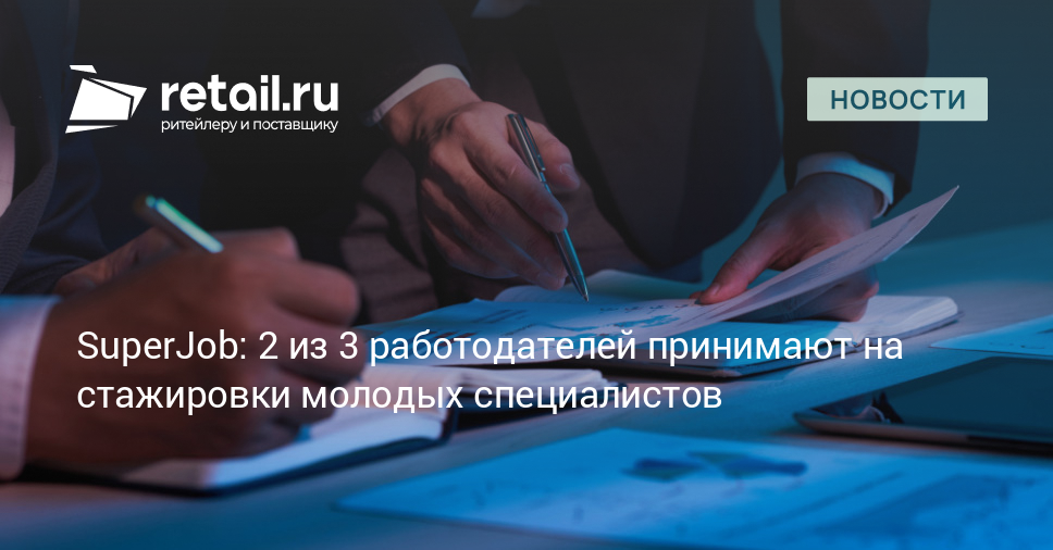 SuperJob: 2 из 3 работодателей принимают на стажировки молодых специалистов – Новости ритейла и ...