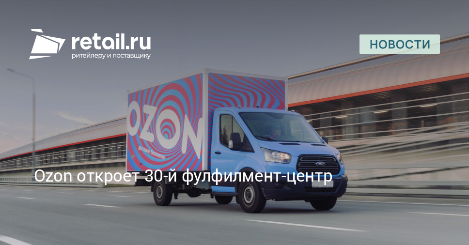Ozon откроет 30-й фулфилмент-центр – Новости ритейла и розничной торговли | Retail.ru