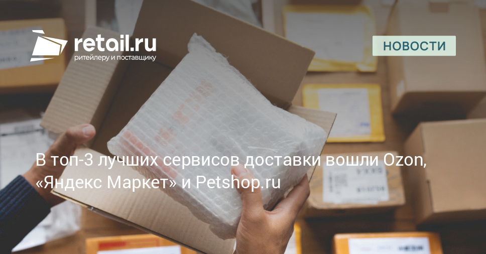 В топ-3 лучших сервисов доставки вошли Ozon, «Яндекс Маркет» и Petshop.ru – Новости ритейла и ...