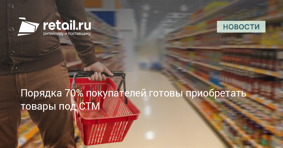 Порядка 70% покупателей готовы приобретать товары под СТМ – Новости ритейла и розничной торговли ...